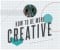 Real Tips: How To Be More Creative